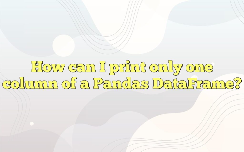 How Can I Print Only One Column Of A Pandas DataFrame?