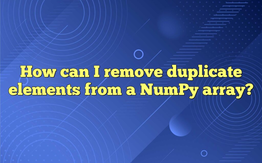How Can I Remove Duplicate Elements From A NumPy Array? How Can I Remove Duplicate Elements From A NumPy Array?