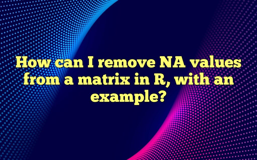 How Can I Remove NA Values From A Matrix In R, With An Example?