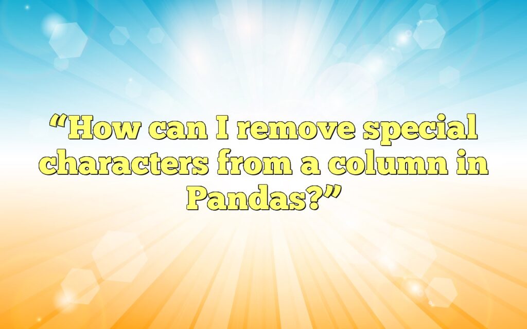How Can I Remove Special Characters From A Column In Pandas?"