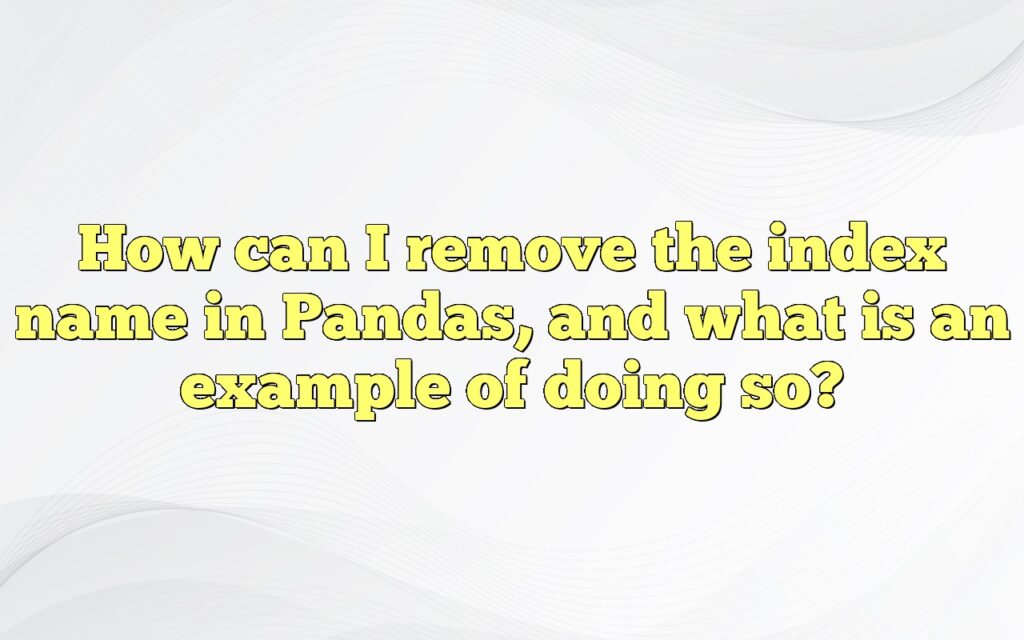 How Can I Remove The Index Name In Pandas, And What Is An Example Of Doing So?
