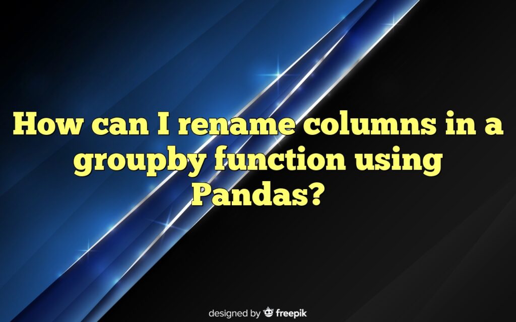 How Can I Rename Columns In A Groupby Function Using Pandas?
