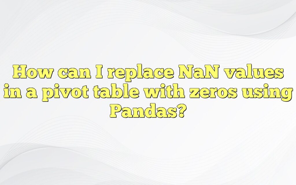 How Can I Replace NaN Values In A Pivot Table With Zeros Using Pandas? How Can I Replace NaN Values In A Pivot Table With Zeros Using Pandas?