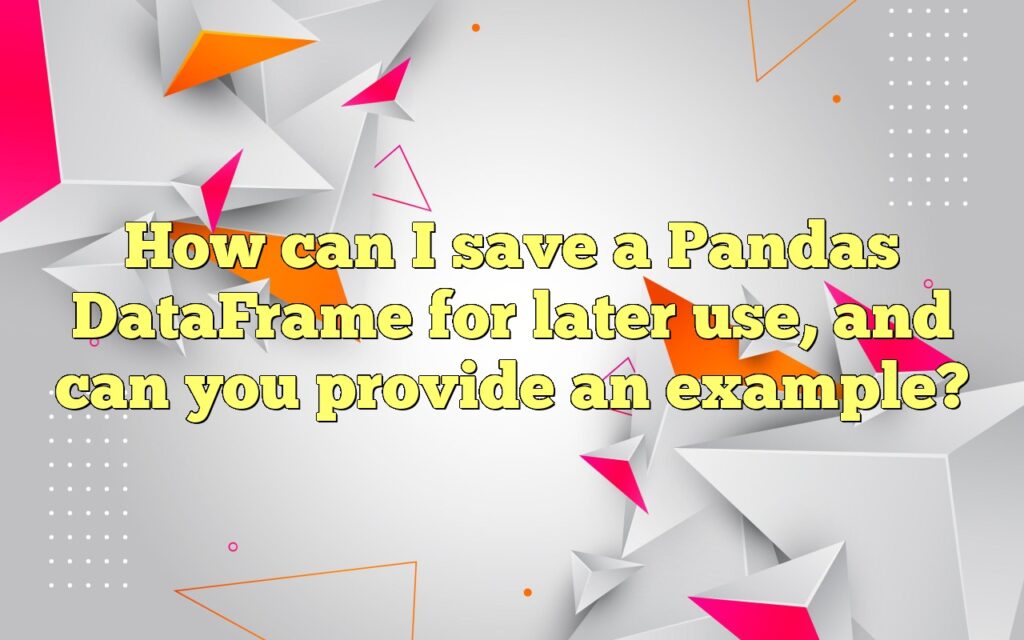 How Can I Save A Pandas DataFrame For Later Use, And Can You Provide An Example?