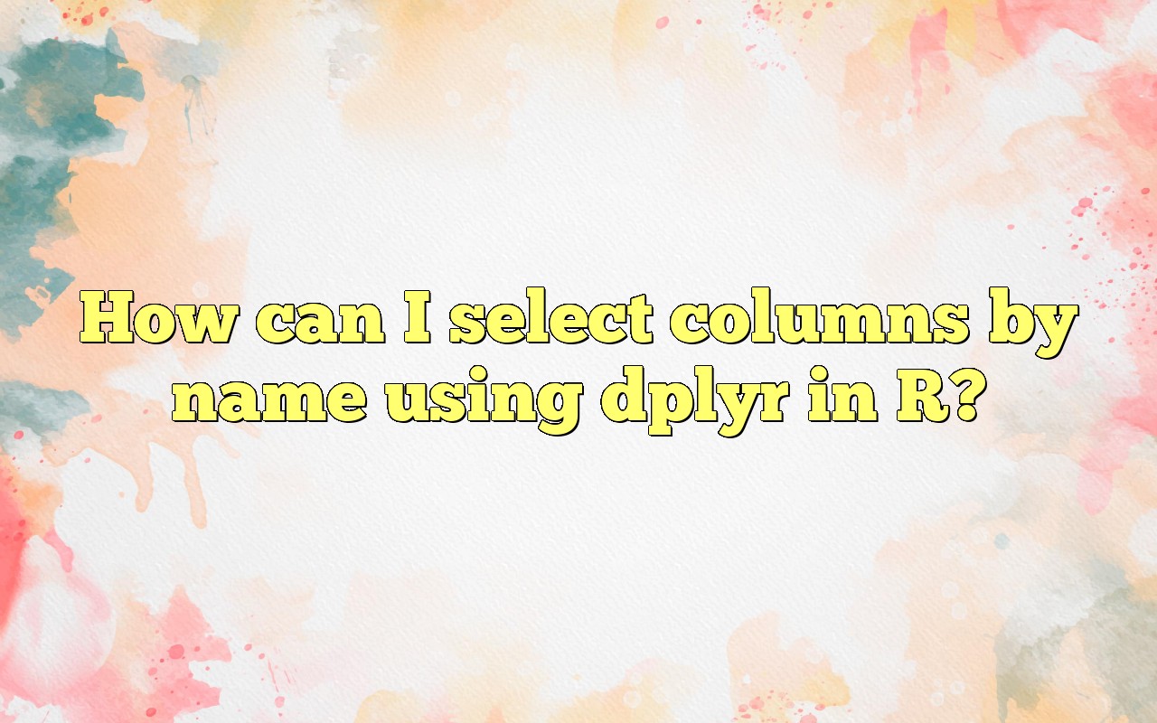 How Can I Select Columns By Name Using Dplyr In R 