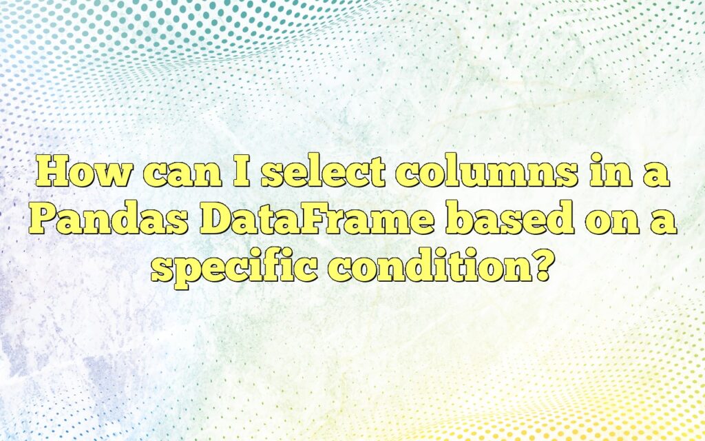How Can I Select Columns In A Pandas Dataframe Based On A Specific