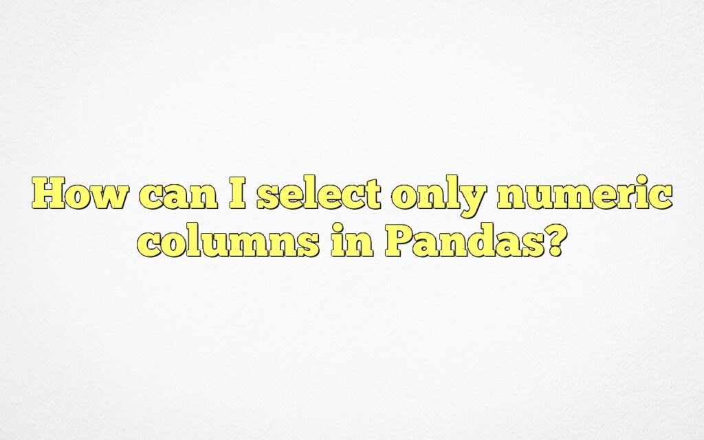 How Can I Select Only Numeric Columns In Pandas?