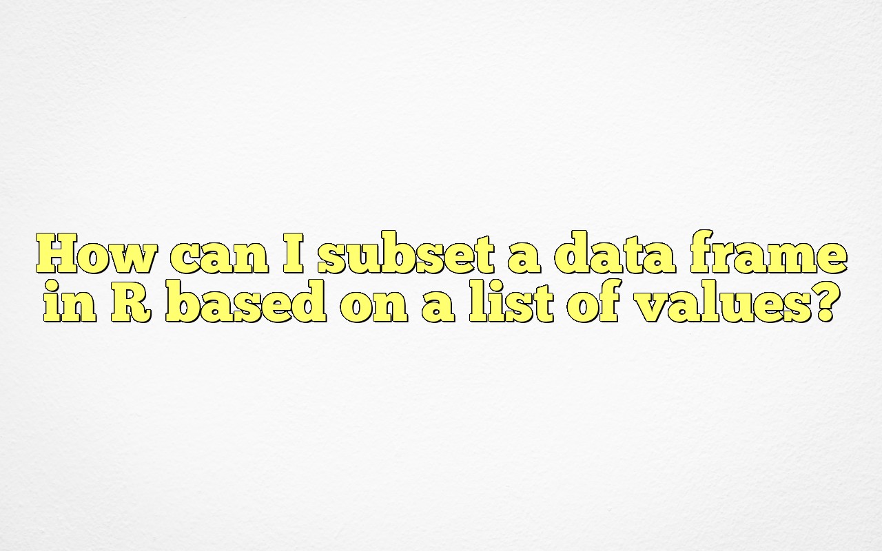 How Can I Subset A Data Frame In R Based On A List Of Values?