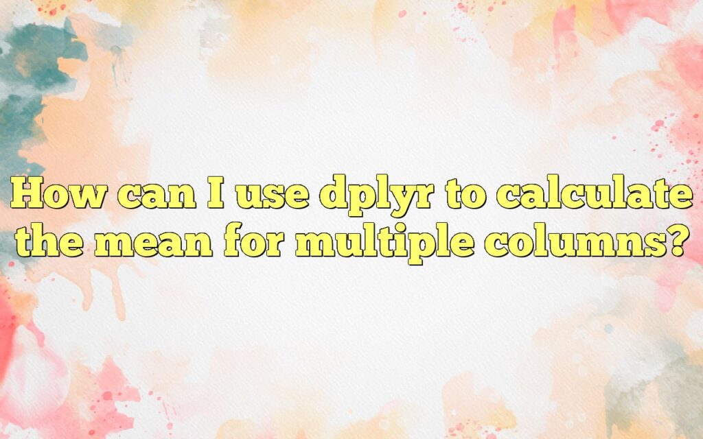How Can I Use Dplyr To Calculate The Mean For Multiple Columns?