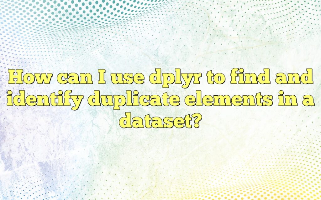 How Can I Use Dplyr To Find And Identify Duplicate Elements In A Dataset?