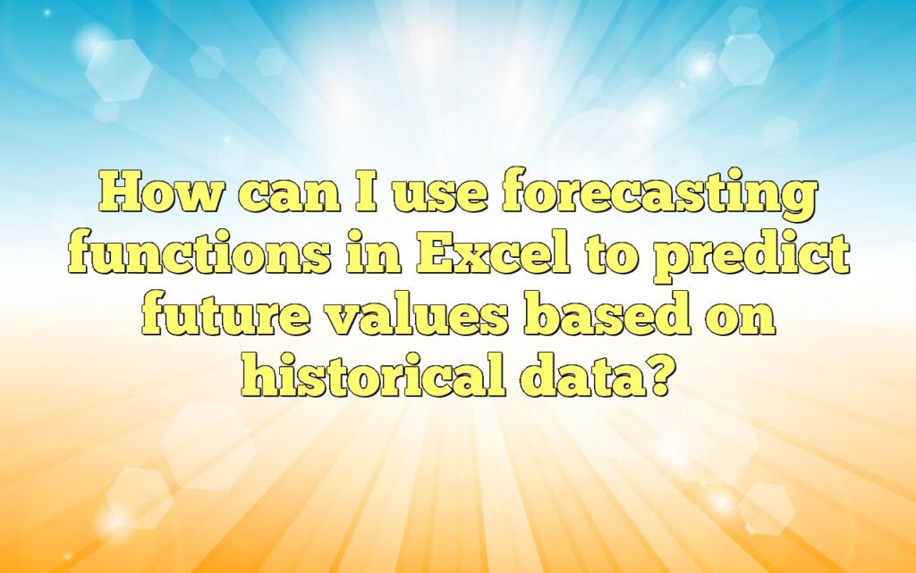 How Can I Use Forecasting Functions In Excel To Predict Future Values Based On Historical Data?