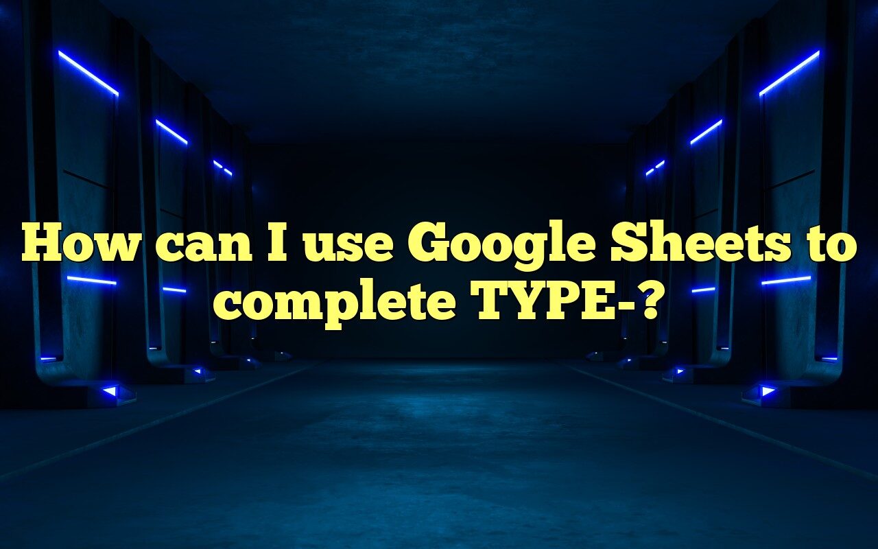 How Can I Use Google Sheets To Complete TYPE-?