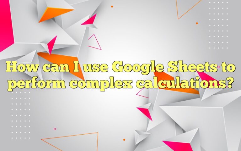How Can I Use Google Sheets To Perform Complex Calculations?