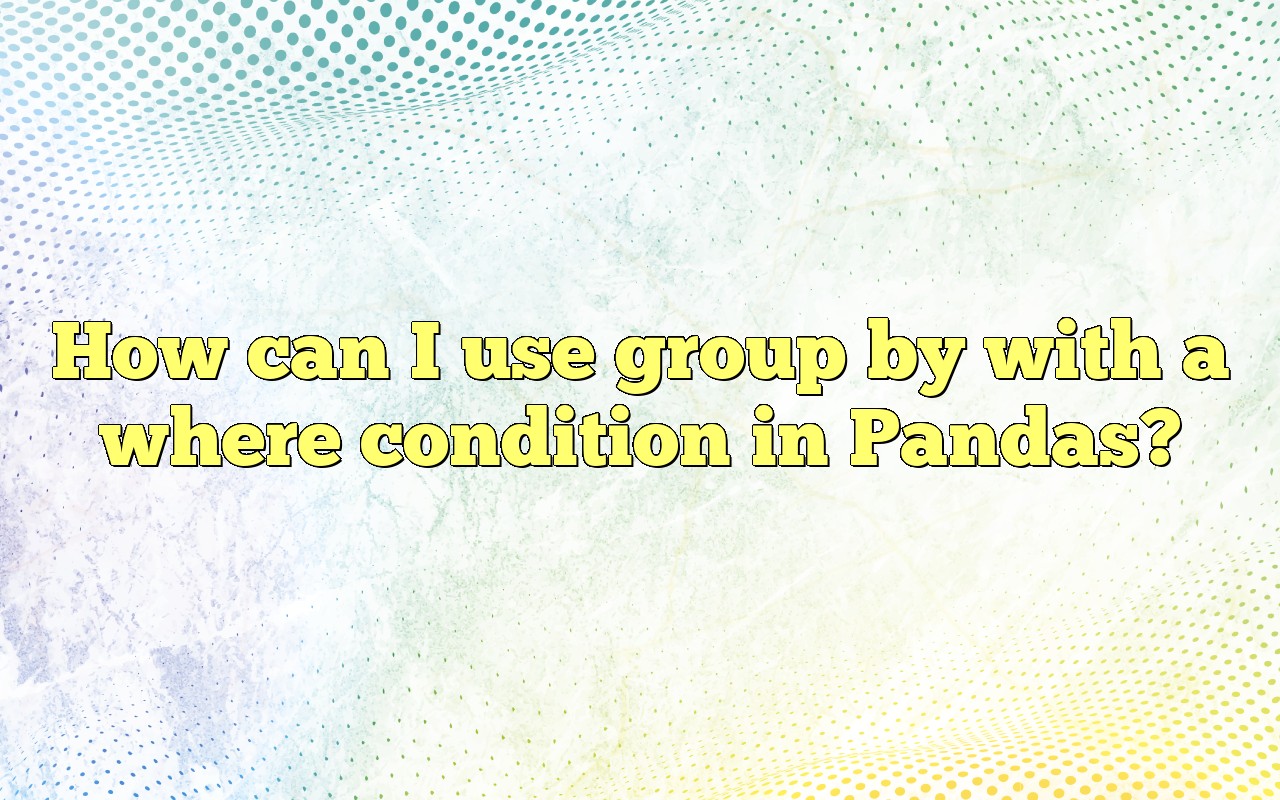 How Can I Use Group By With A Where Condition In Pandas?