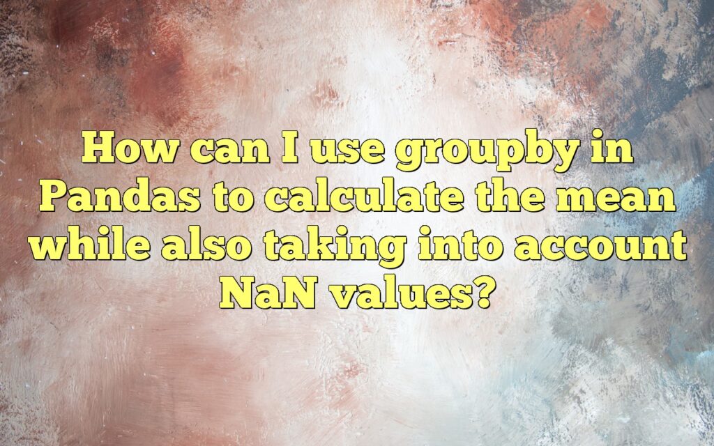 How Can I Use Groupby In Pandas To Calculate The Mean While Also Taking Into Account NaN Values?