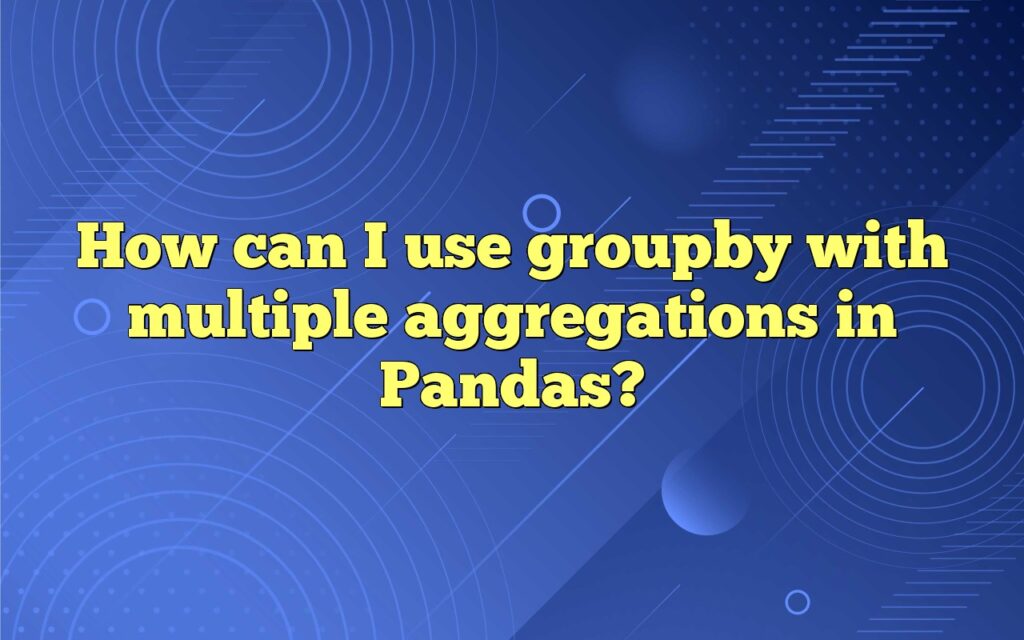 How Can I Use Groupby With Multiple Aggregations In Pandas?