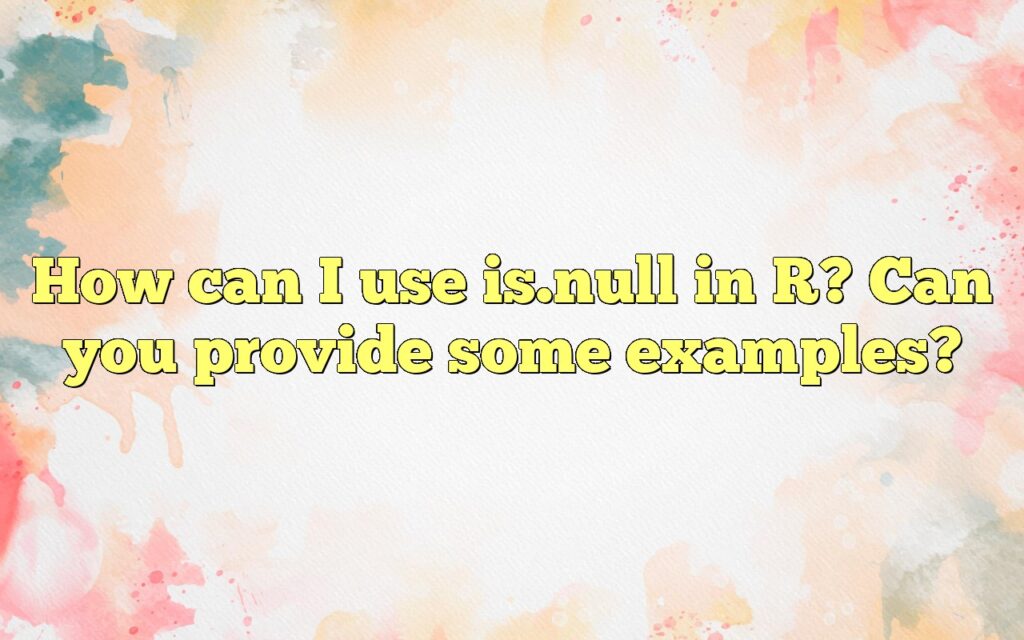 How Can I Use Is.null In R? Can You Provide Some Examples?