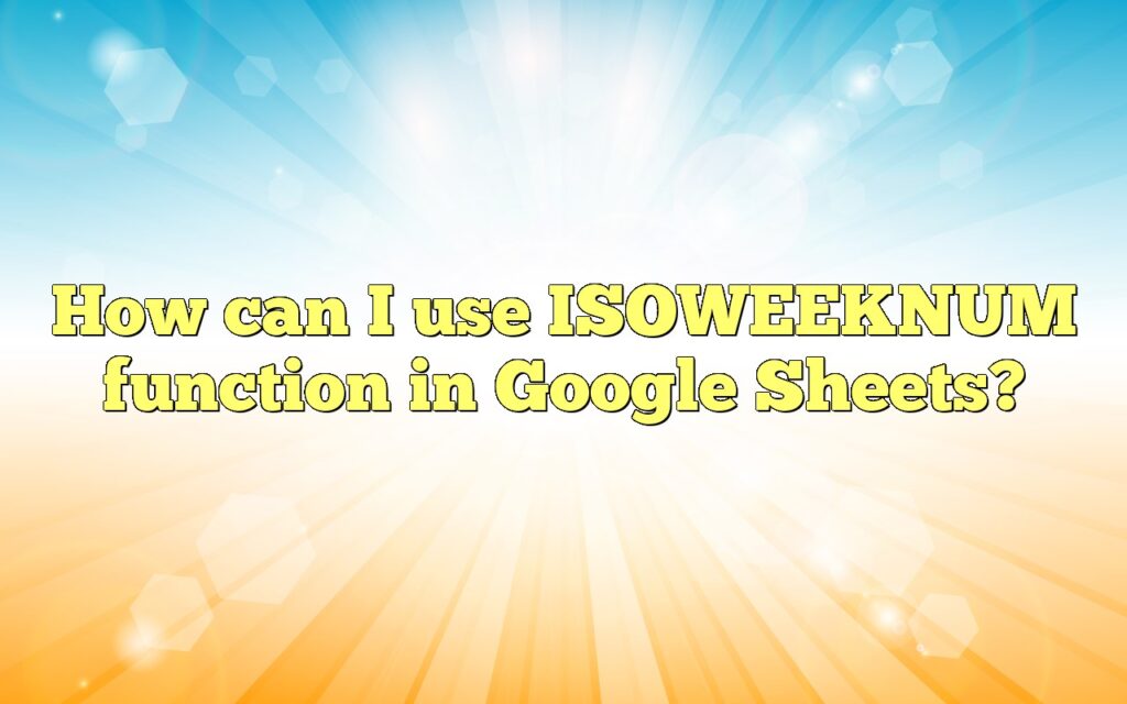 How Can I Use ISOWEEKNUM Function In Google Sheets?