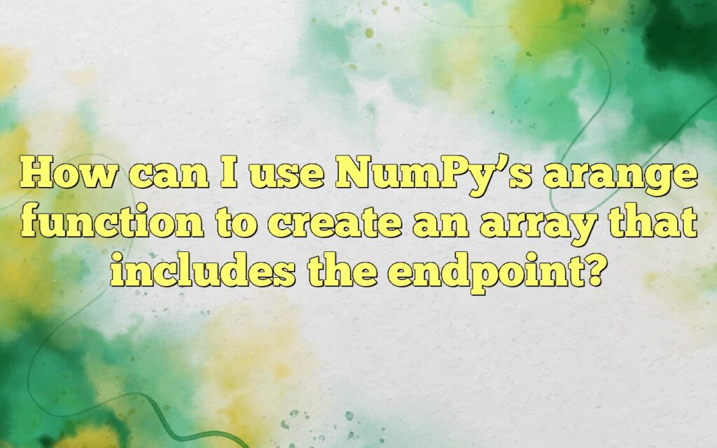 How Can I Use NumPy's Arange Function To Create An Array That Includes The Endpoint?