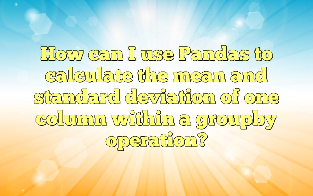How Can I Use Pandas To Calculate The Mean And Standard Deviation Of One Column Within A Groupby ...