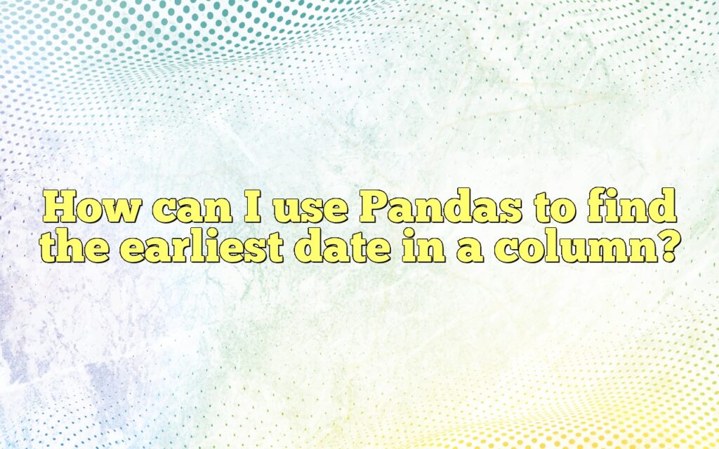 How Can I Use Pandas To Find The Earliest Date In A Column?