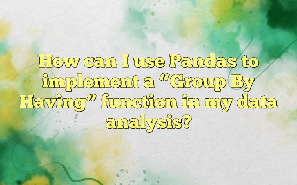 How Can I Use Pandas To Implement A "Group By Having" Function In My Data Analysis?