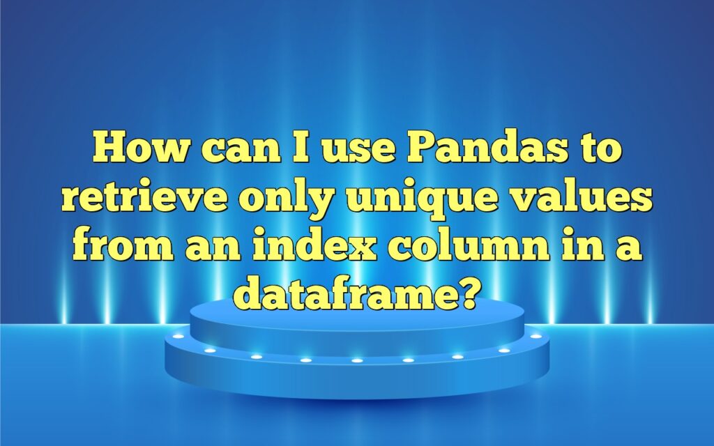 How Can I Use Pandas To Retrieve Only Unique Values From An Index ...