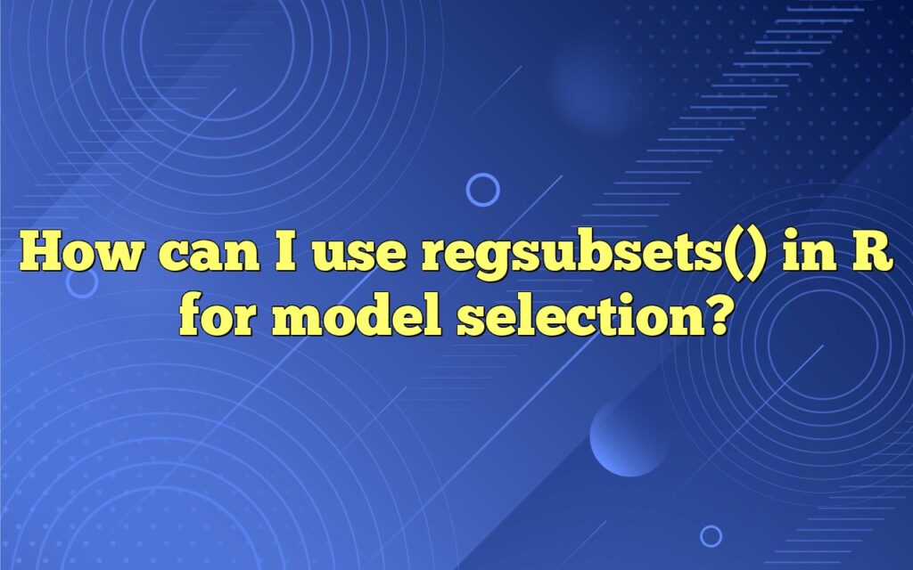 How Can I Use Regsubsets() In R For Model Selection?