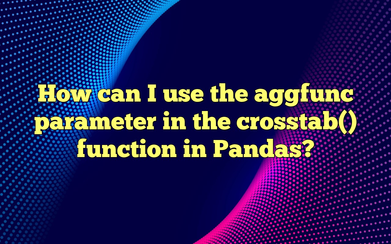 How Can I Use The Aggfunc Parameter In The Crosstab() Function In Pandas?