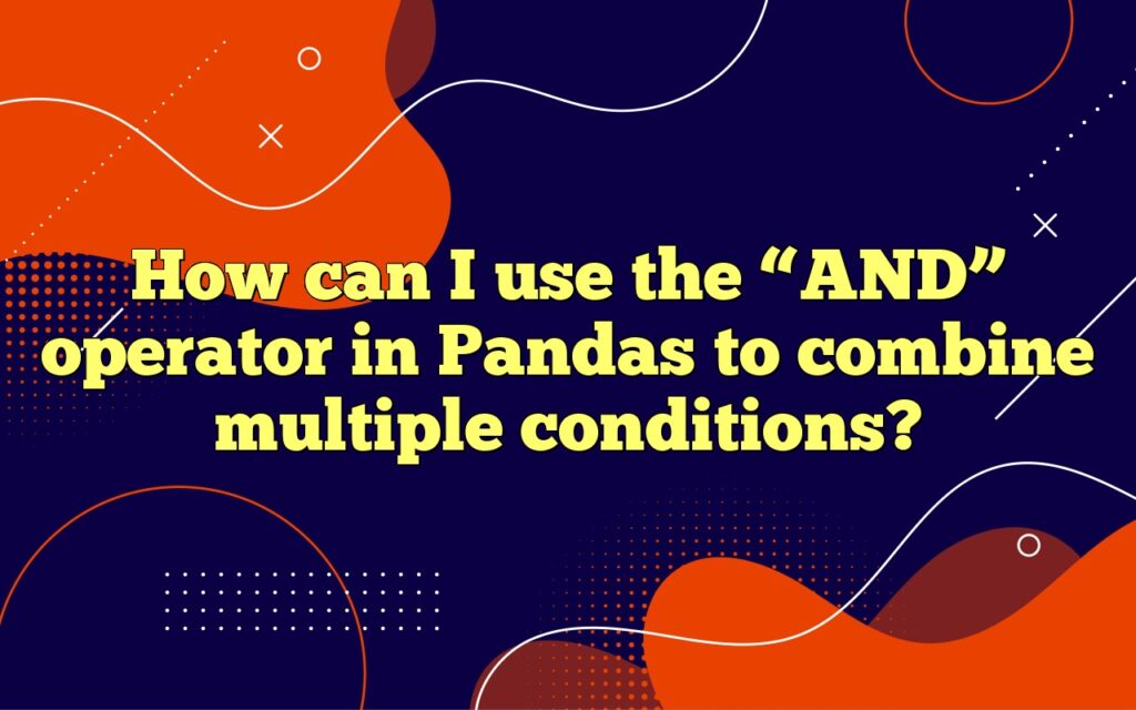 How Can I Use The "AND" Operator In Pandas To Combine Multiple Conditions?
