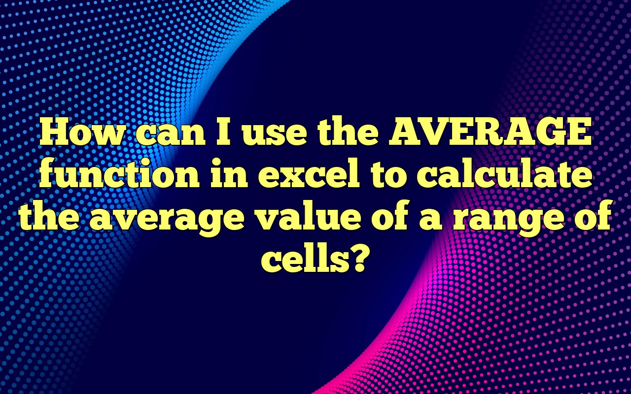 How Can I Use The Average Function In Excel To Calculate The Average Value Of A Range Of Cells