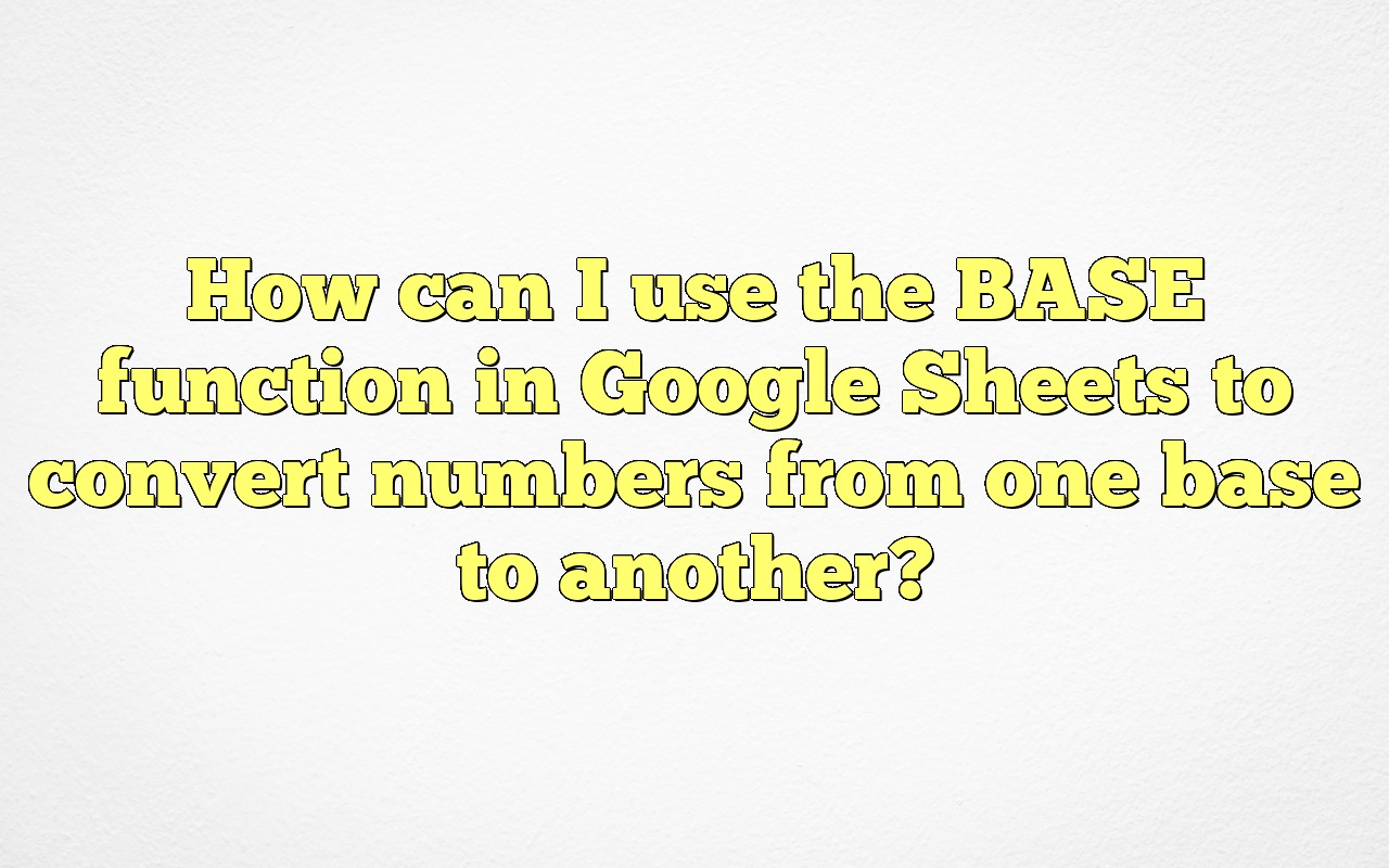 How Can I Use The BASE Function In Google Sheets To Convert Numbers ...