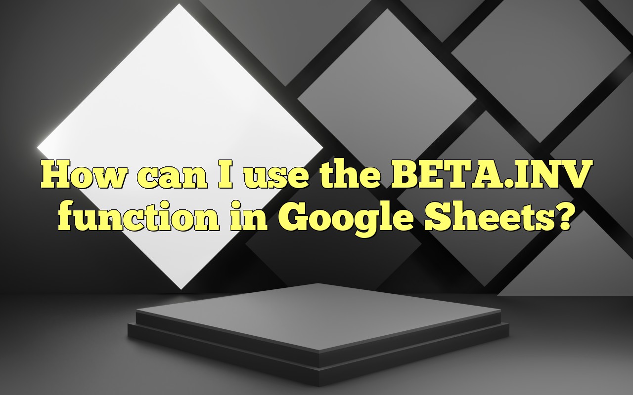 How Can I Use The BETA.INV Function In Google Sheets?