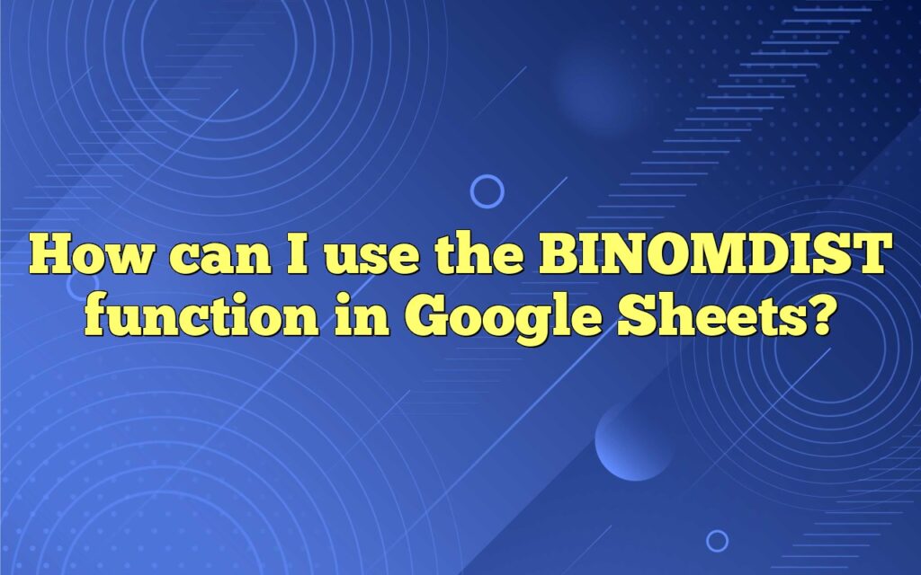 How Can I Use The BINOMDIST Function In Google Sheets?