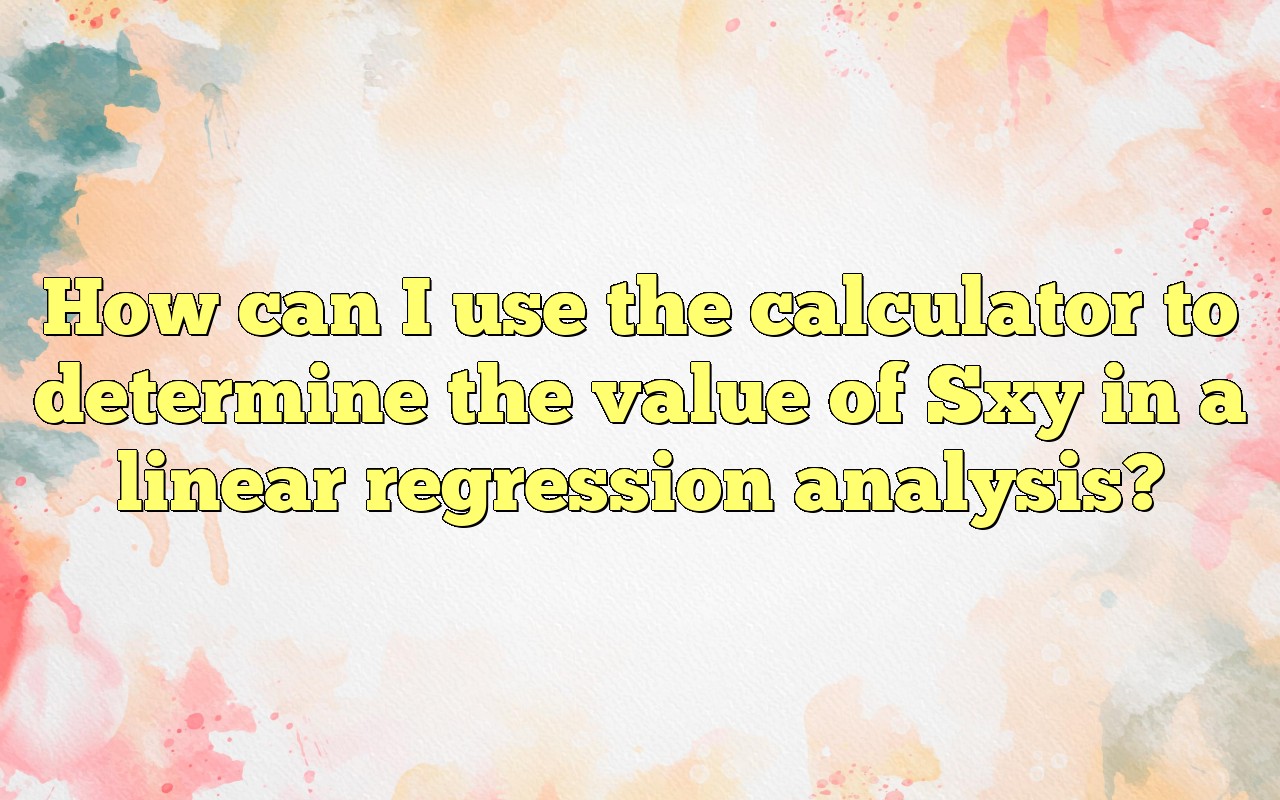 How Can I Use The Calculator To Determine The Value Of Sxy In A Linear Regression Analysis?