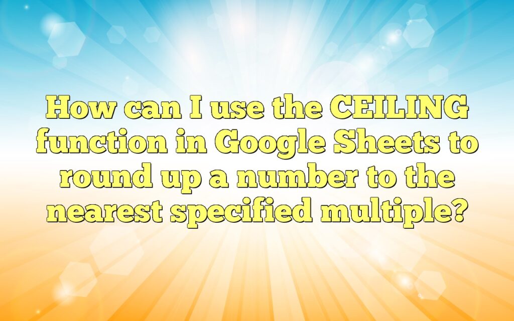 How Can I Use The CEILING Function In Google Sheets To Round Up A ...