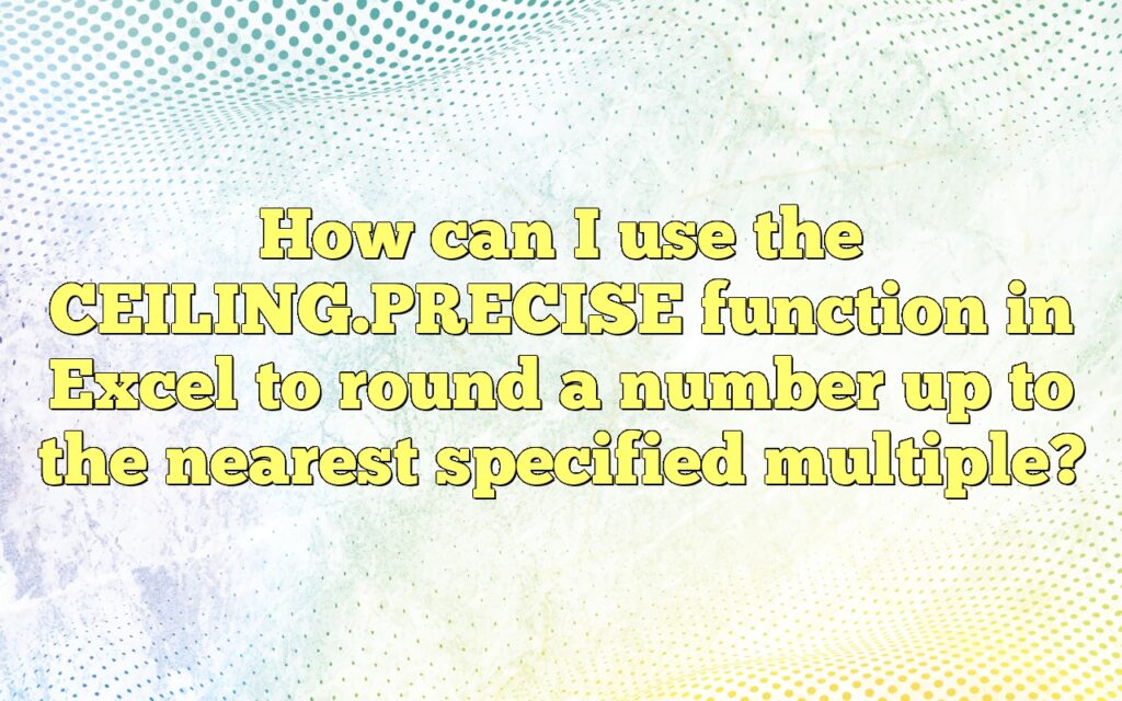 How Can I Use The CEILING.PRECISE Function In Excel To Round A Number Up To The Nearest ...