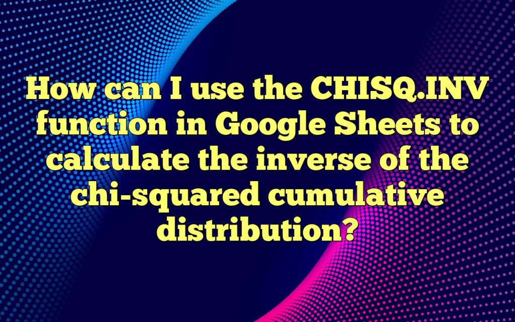 How Can I Use The CHISQ.INV Function In Google Sheets To Calculate The Inverse Of The Chi ...