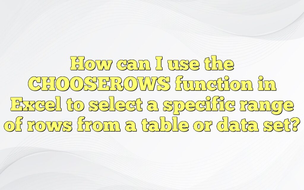 How Can I Use The CHOOSEROWS Function In Excel To Select A Specific Range Of Rows From A Table ...