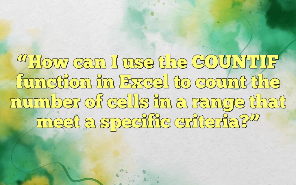 How Can I Use The Countif Function In Excel To Count The Number Of Cells In A Range That Meet A