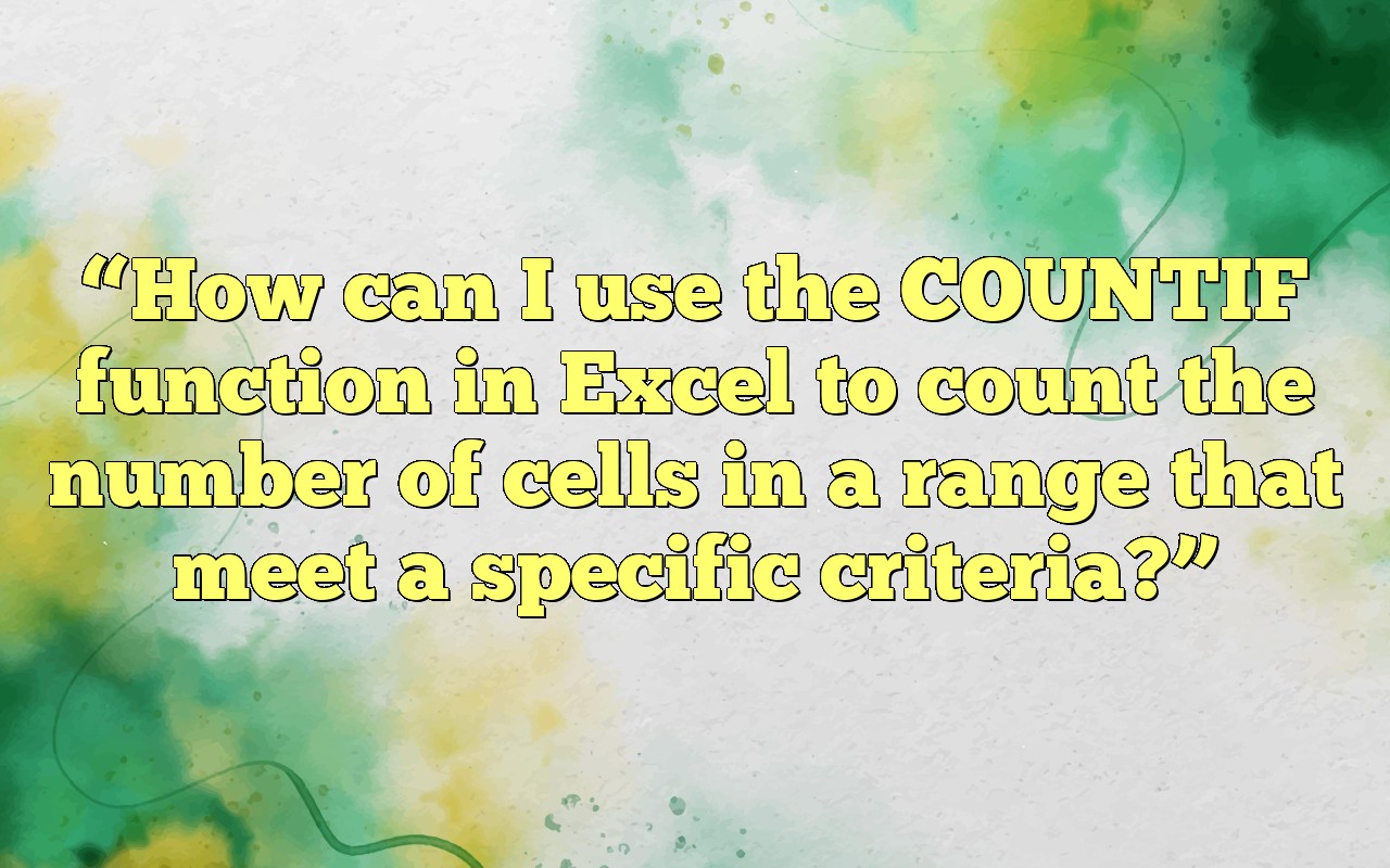 How Can I Use The Countif Function In Excel To Count The Number Of Cells In A Range That Meet A