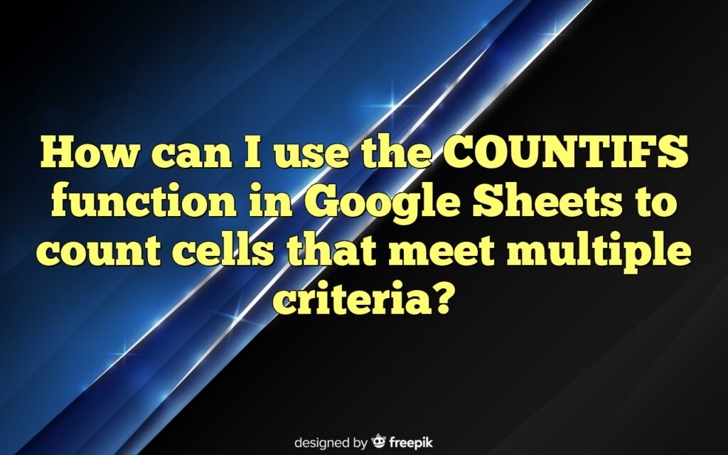 How Can I Use The COUNTIFS Function In Google Sheets To Count Cells That Meet Multiple Criteria?