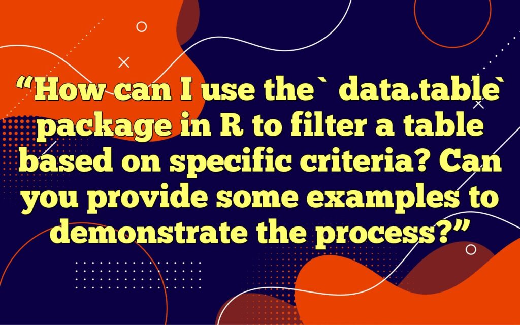 How Can I Use The `data.table` Package In R To Filter A Table Based On Specific Criteria? Can ...