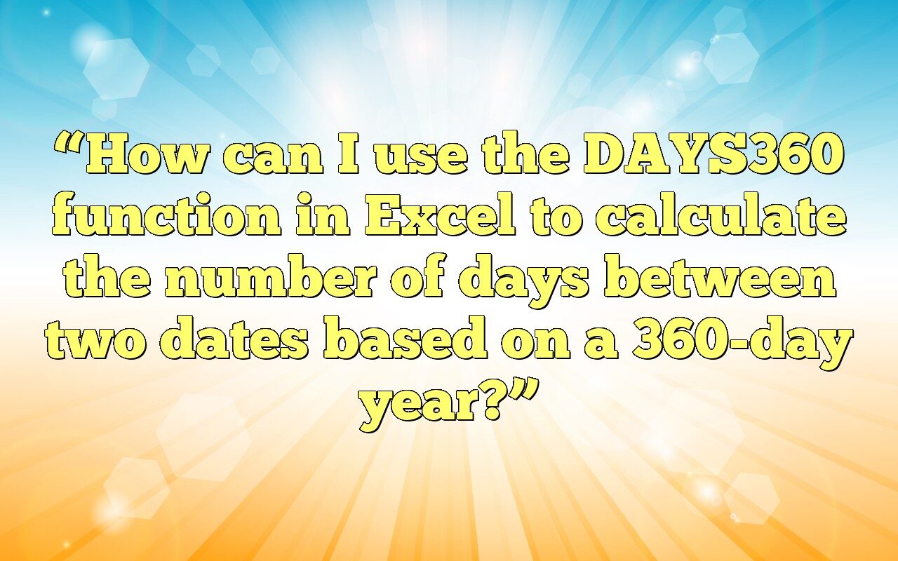 "How Can I Use The DAYS360 Function In Excel To Calculate The Number Of ...