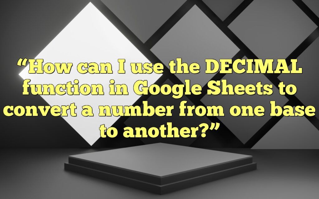 "How Can I Use The DECIMAL Function In Google Sheets To Convert A Number From One Base To Another?"