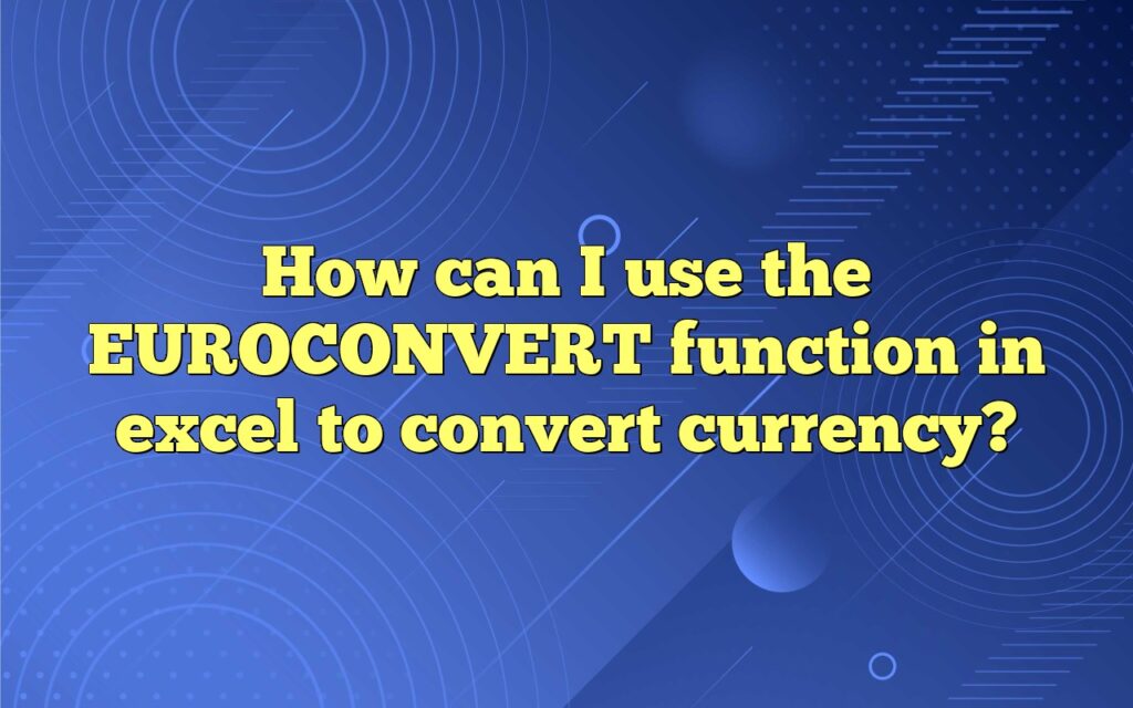 How Can I Use The EUROCONVERT Function In Excel To Convert Currency?