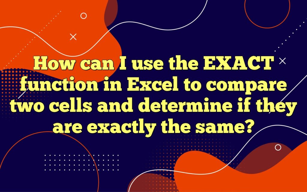 How Can I Use The Exact Function In Excel To Compare Two Cells And Determine If They Are Exactly