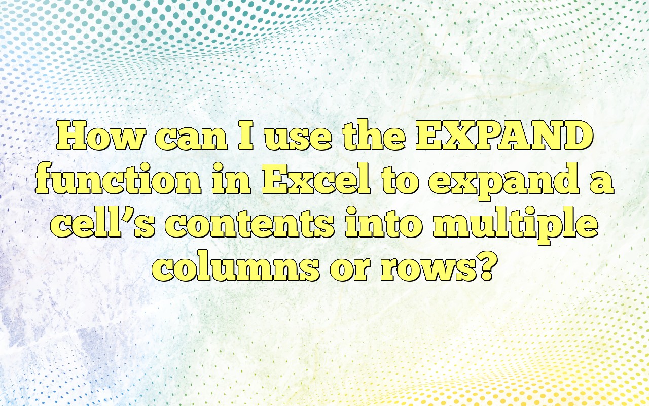 How Can I Use The Expand Function In Excel To Expand A Cells Contents Into Multiple Columns Or