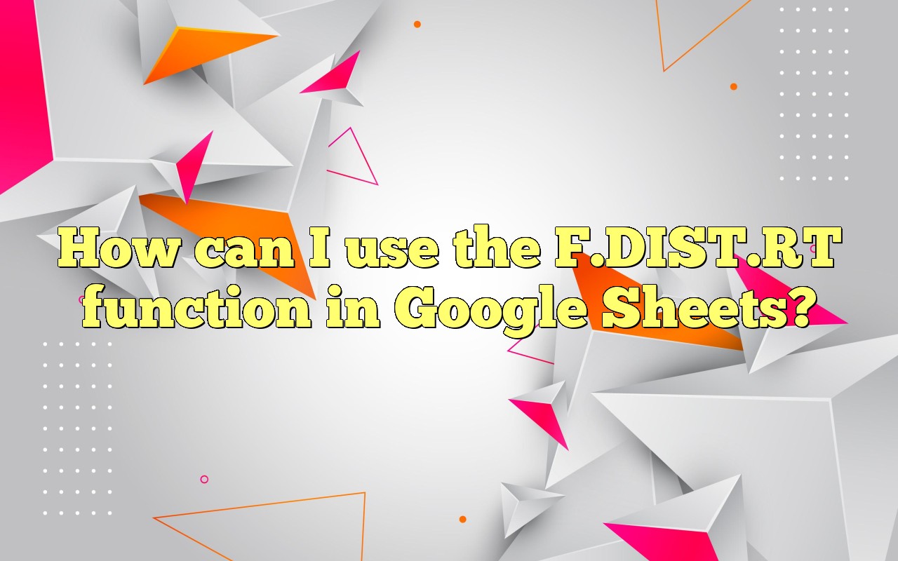 How Can I Use The F.DIST.RT Function In Google Sheets?