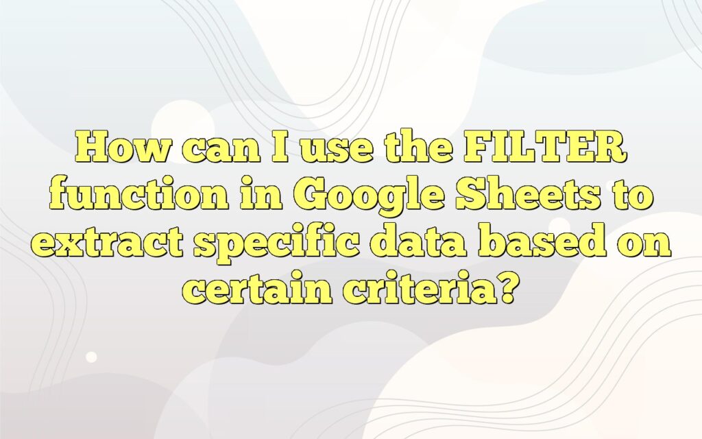 How Can I Use The FILTER Function In Google Sheets To Extract Specific Data Based On Certain ...